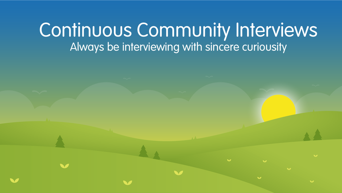 Continuous Community Interviews — Always be interviewing with sincere curiousity